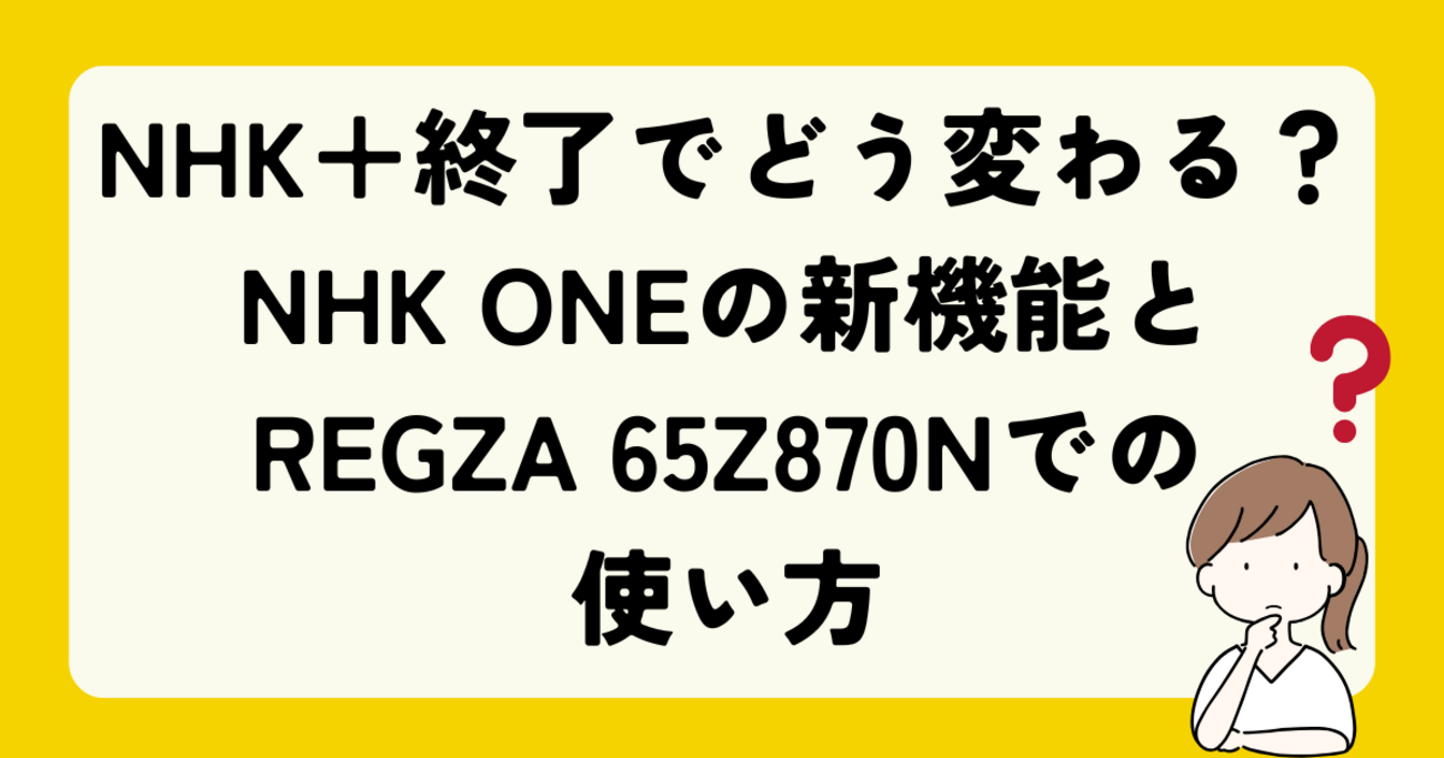 NHK＋終了でどう変わる？NHK ONEの新機能とREGZA 65Z870Nでの使い方【2025年最新】 - 知る見る！図鑑