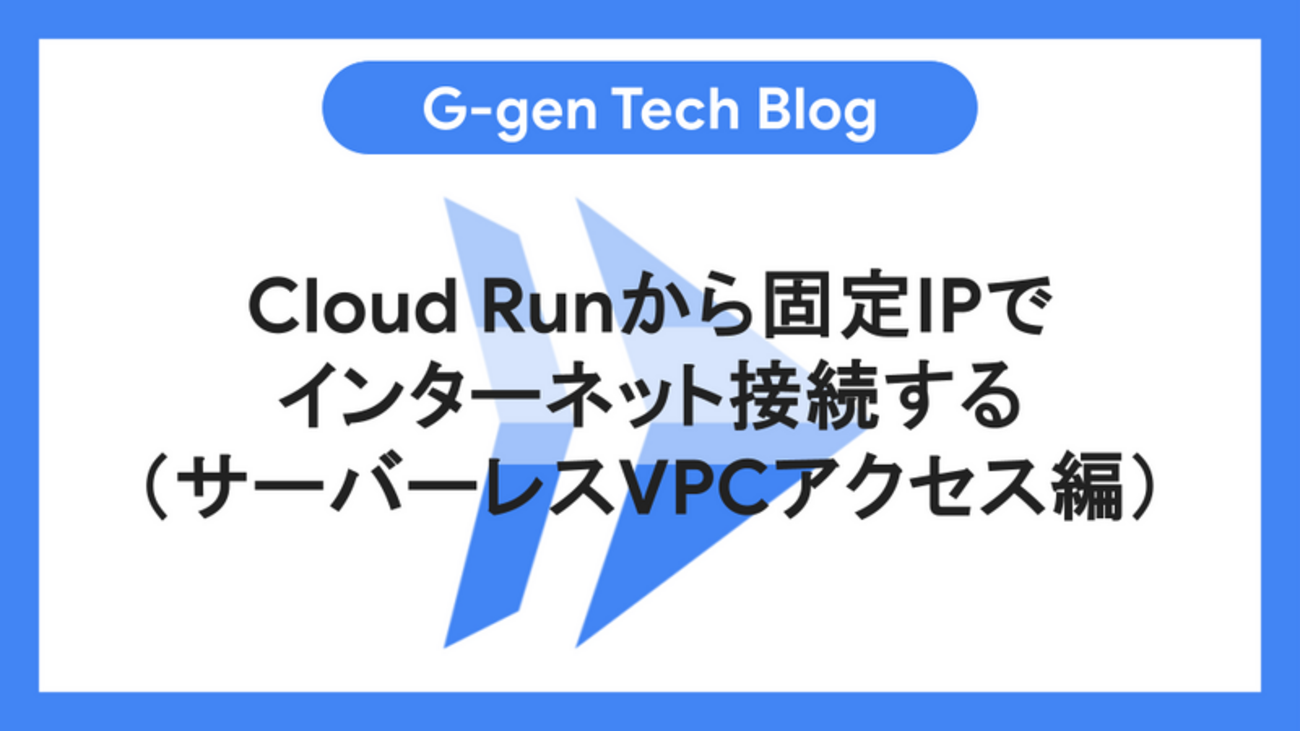Cloud Runから固定IPでインターネット接続する（サーバーレスVPCアクセス編） - G-gen Tech Blog