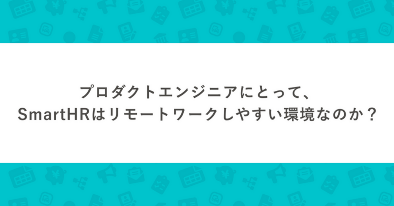 プロダクトエンジニアにとって、SmartHRはリモートワークしやすい環境なのか？ - SmartHR Tech Blog