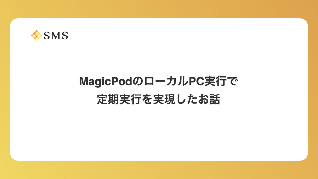 MagicPodのローカルPC実行で定期実行を実現したお話 - エス・エム・エス エンジニア テックブログ