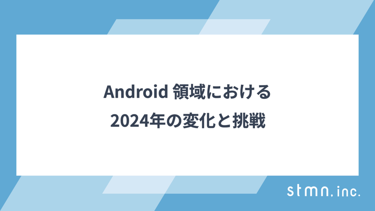 Android 領域における2024年の変化と挑戦 - stmn tech blog