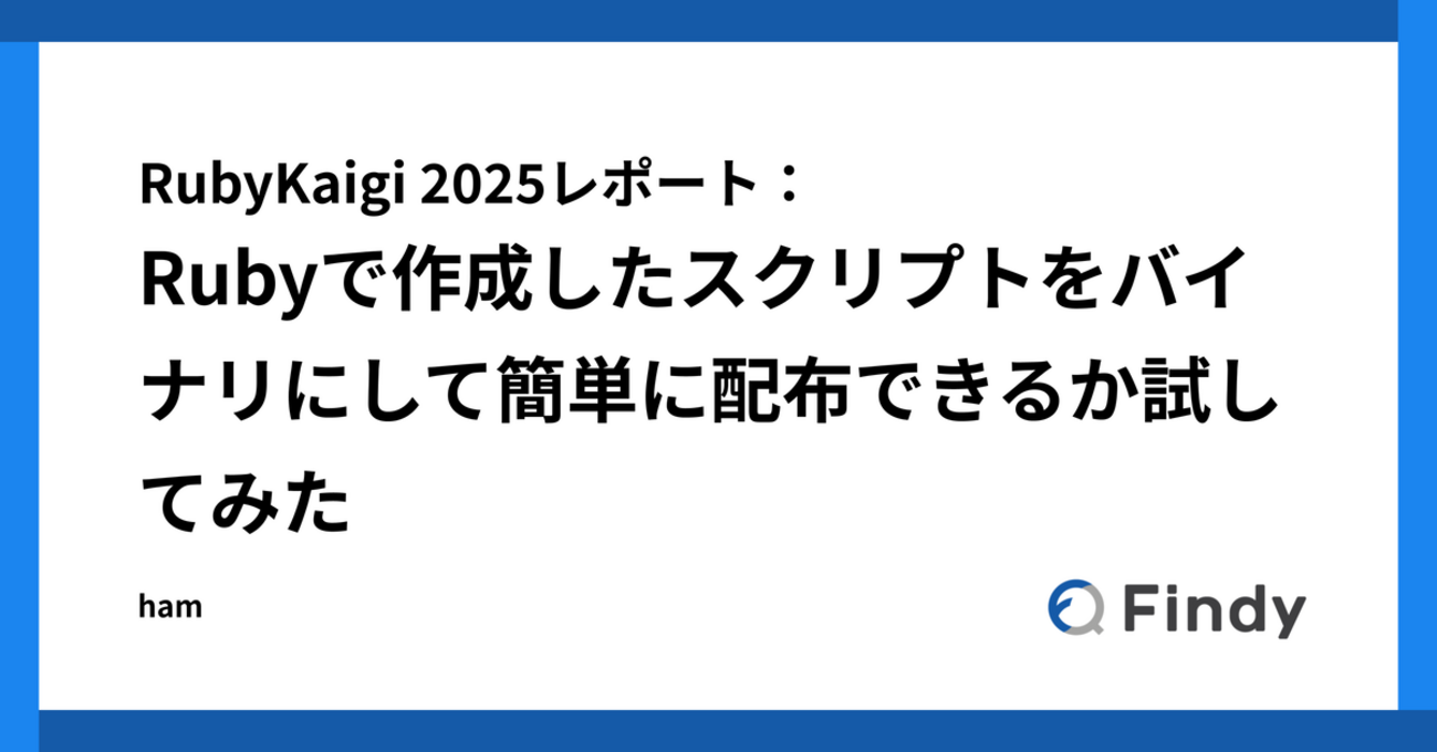 RubyKaigi 2025レポート：Rubyで作成したスクリプトをバイナリにして簡単に配布できるか試してみた - Findy Tech Blog