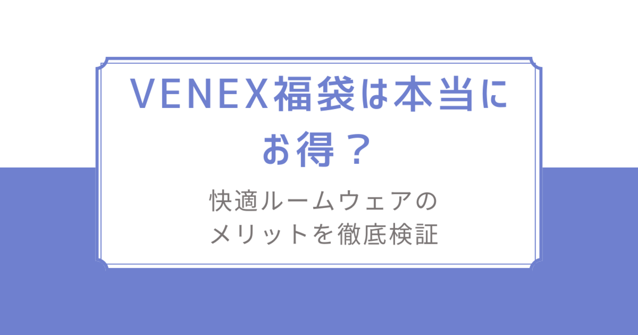 VENEX福袋は本当にお得？/快適ルームウェアのメリットを徹底検証 - あはよくば50