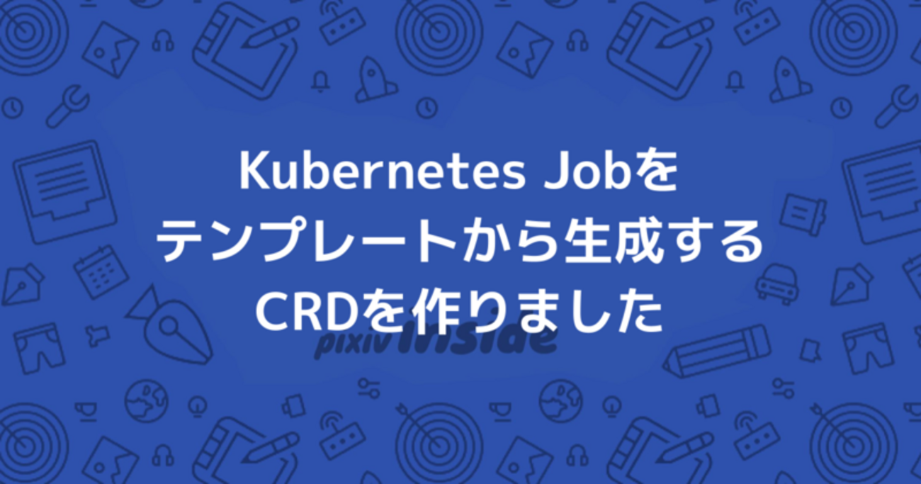 Kubernetes Jobをテンプレートから生成するCRDを作りました - pixiv inside