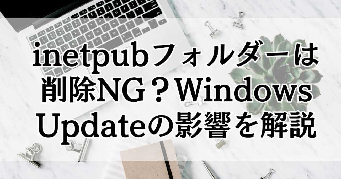 inetpubフォルダーは削除NG？Windows Updateの影響を解説 - 暮らしの疑問解決メモ