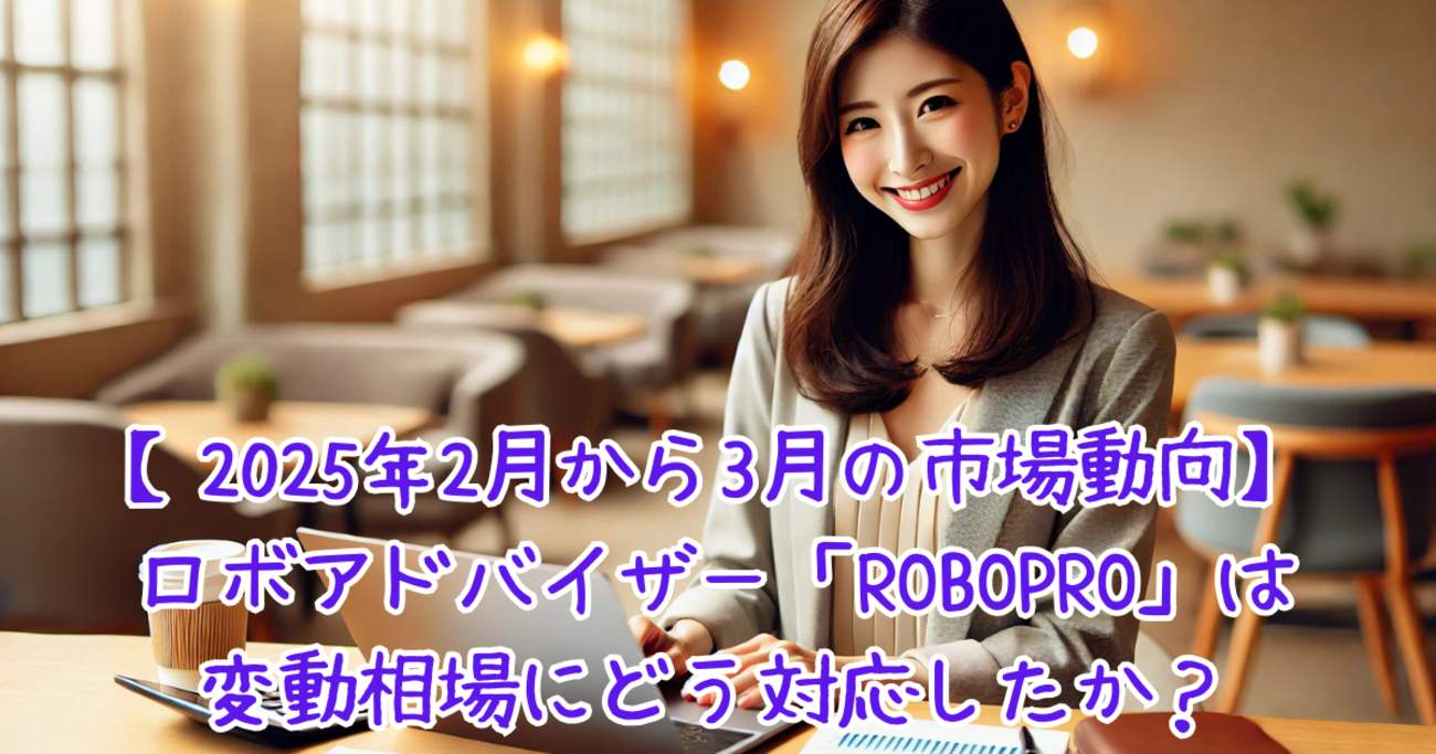 【2025年2月から3月の市場動向】ロボアドバイザー「ROBOPRO」は変動相場にどう対応したか？ - 100円で始める！毎日の投資習慣