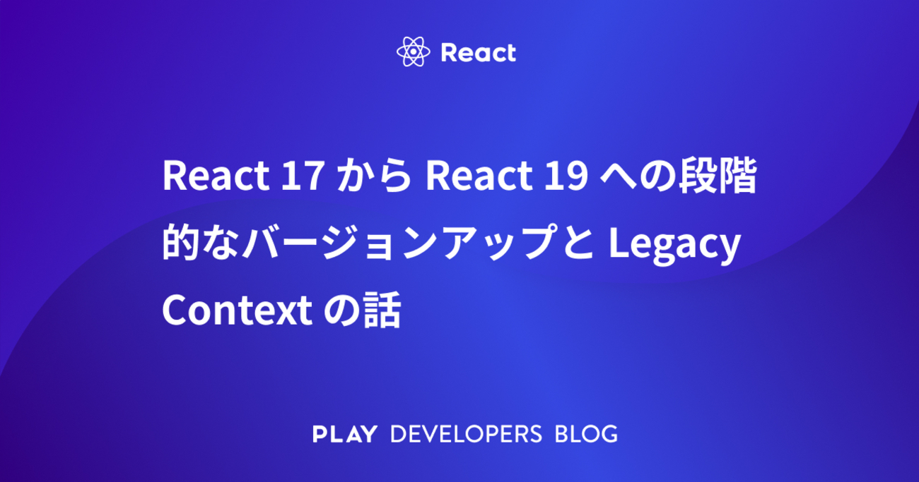 React 17 から React 19 への段階的なバージョンアップと Legacy Context の話 - PLAY DEVELOPERS BLOG