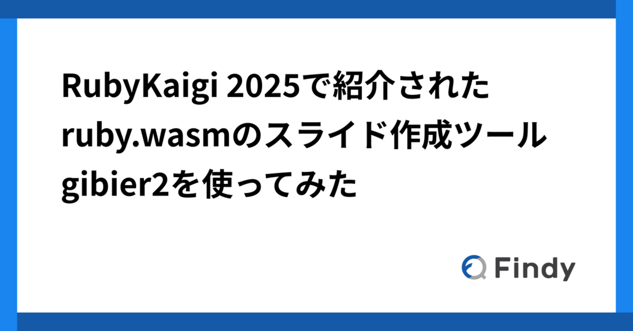 RubyKaigi 2025で紹介されたruby.wasmのスライド作成ツールgibier2を使ってみた - Findy Tech Blog