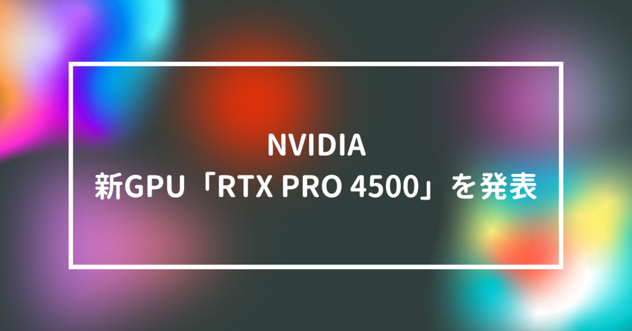 NVIDIA、新GPU「RTX PRO 4500」を発表 山崎光春 - 山崎光春のテックユニバース