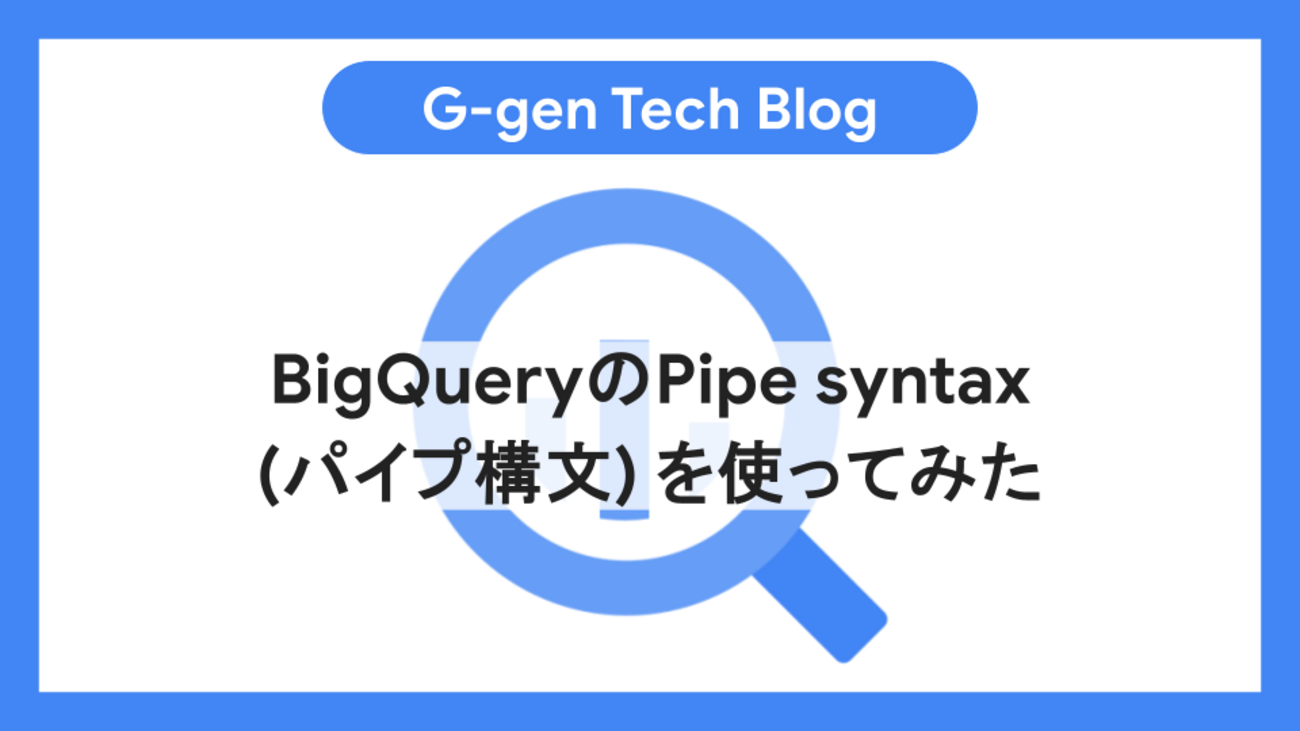 BigQueryのPipe syntax（パイプ構文）を使ってみた - G-gen Tech Blog