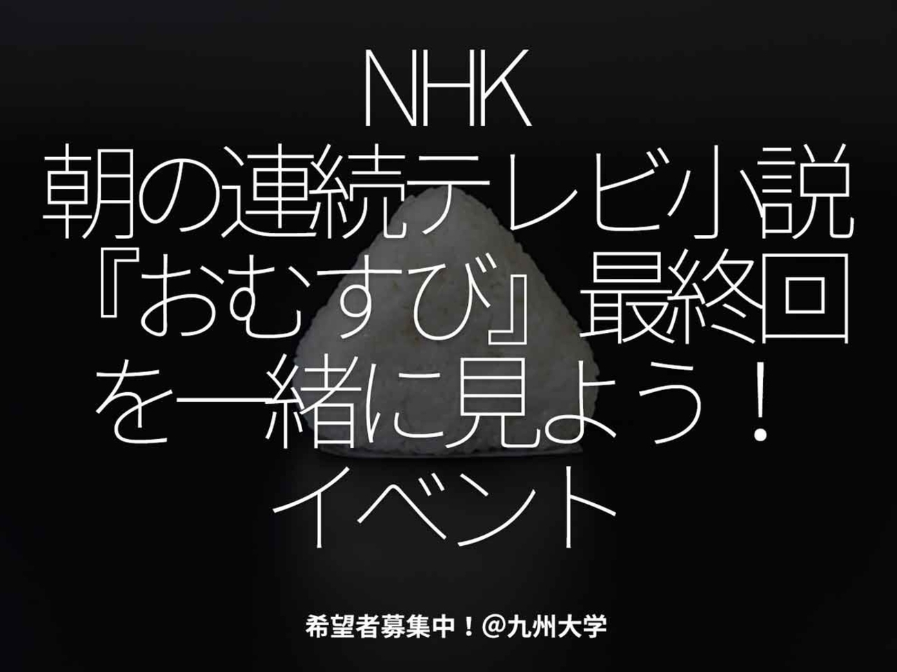 2705食目「NHK 朝の連続テレビ小説『おむすび』最終回を一緒に見よう！イベント」希望者募集中！＠九州大学 - 適材適食 -てきざいてきしょく-