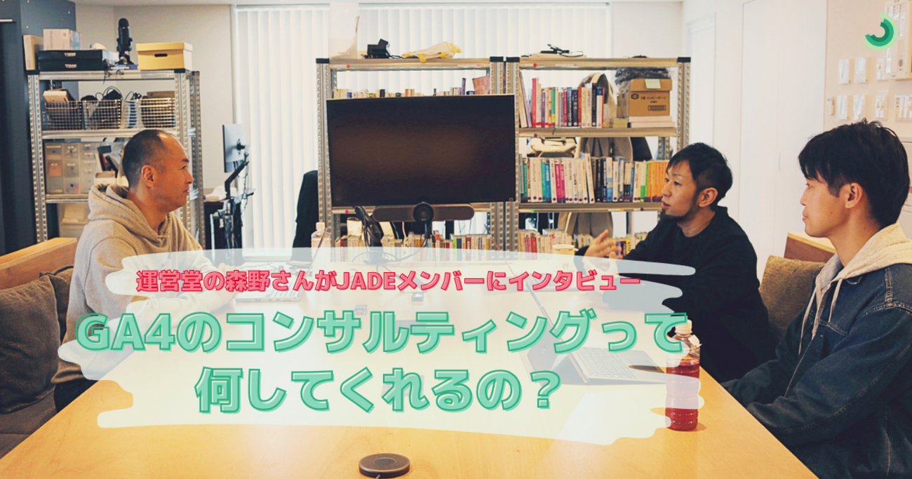 運営堂の森野さんがJADEのGAメンバーへインタビュー「GA4のコンサルティングってなにしてくれるの？」 - ブログ - 株式会社JADE