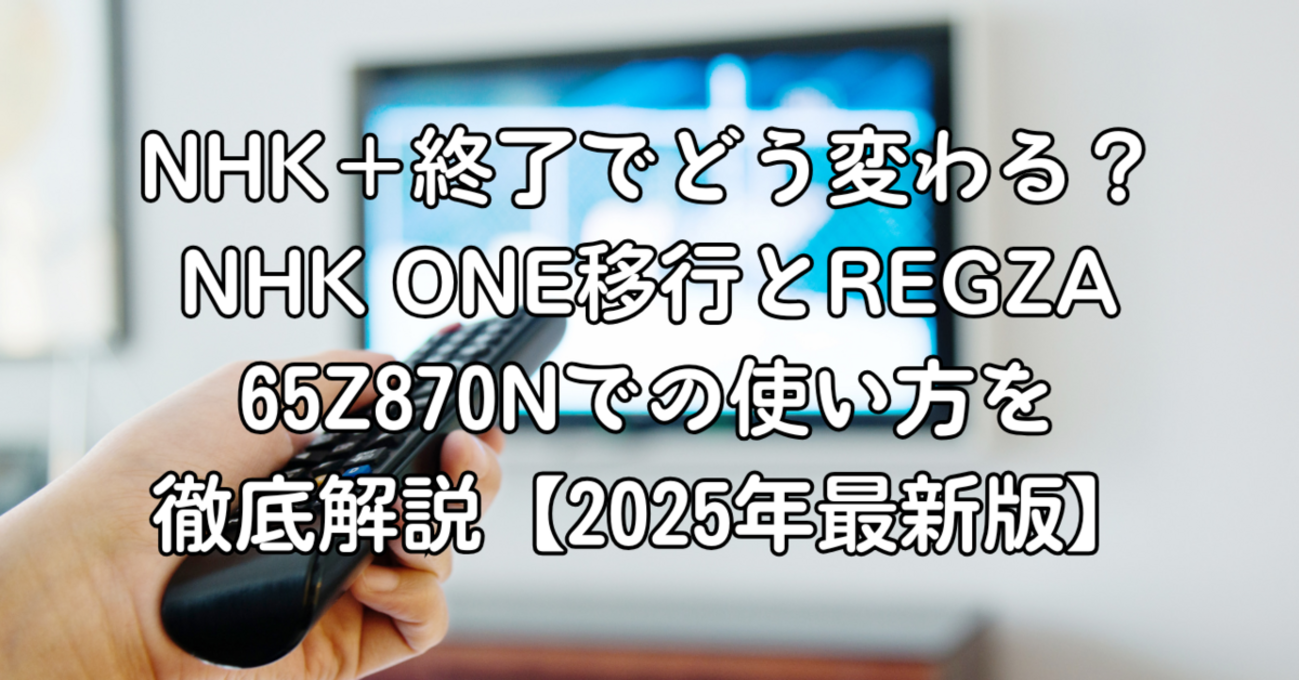NHK＋終了でどう変わる？NHK ONE移行とREGZA 65Z870Nでの使い方を徹底解説【2025年最新版】 - 暮らしラテ
