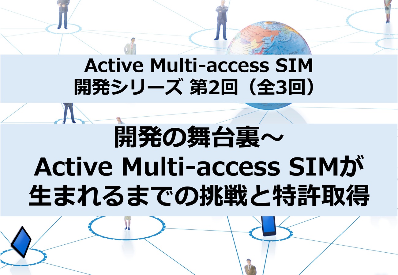 開発の舞台裏〜Active Multi-access SIMが生まれるまでの挑戦と特許取得 [Active Multi-access SIM ...