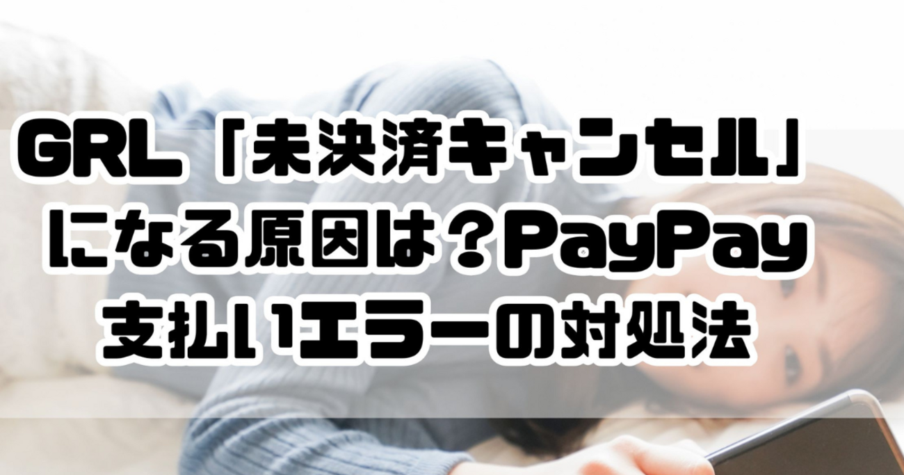 GRL「未決済キャンセル」になる原因は？PayPay支払いエラーの対処法 - ナナメ読みラボ