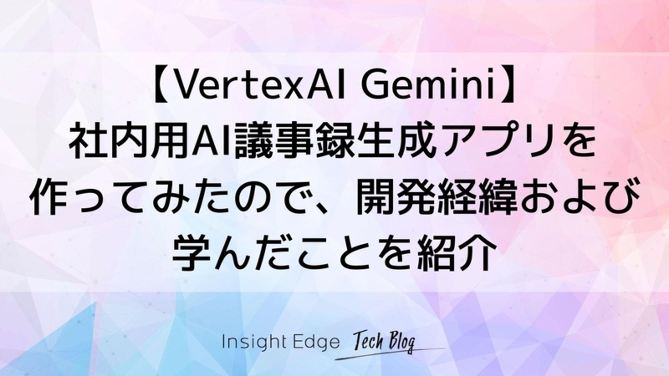 【VertexAI Gemini】社内用AI議事録生成アプリを作ってみたので、開発経緯および学んだことを紹介 - Insight Edge ...