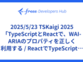 2025/5/23 TSKaigi 2025「TypeScriptとReactで、WAI-ARIAのプロパティを正しく利用する / ReactでTypeScriptを使用したWAI-ARIAの入力を修正する」登壇資料